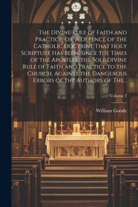 The Divine Rule of Faith and Practice, or, A Defence of the Catholic ...