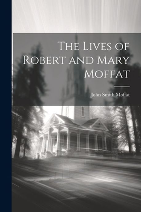 The Lives of Robert and Mary Moffat | Moffat, John Smith 1835-1918 - 교보문고