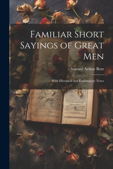 Familiar Short Sayings of Great Men | Bent, Samuel Arthur 1841-1912 - 교보문고