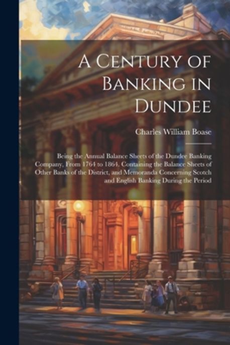 A Century of Banking in Dundee; Being the Annual Balance Sheets of the ...