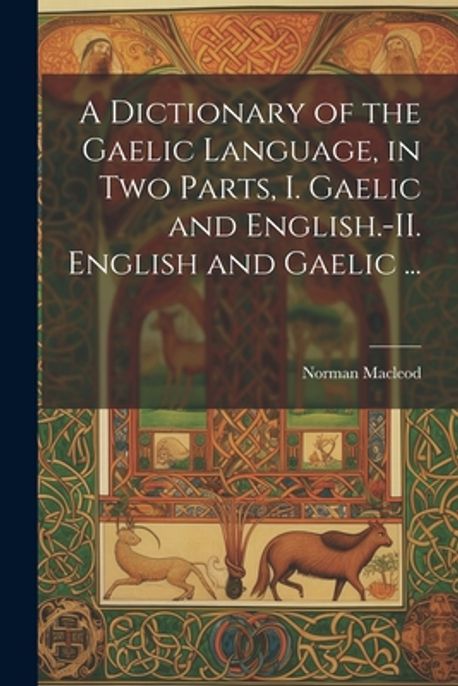 A Dictionary of the Gaelic Language, in Two Parts, I. Gaelic and ...
