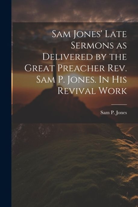 Sam Jones' Late Sermons as Delivered by the Great Preacher Rev. Sam P ...