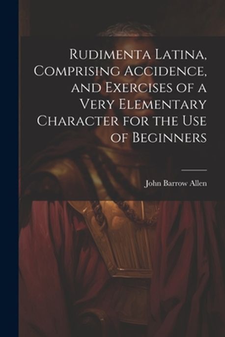 Rudimenta Latina, Comprising Accidence, and Exercises of a Very ...