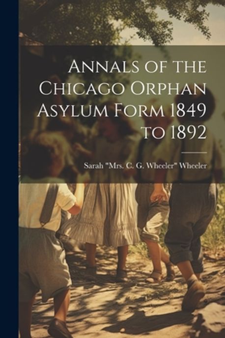 Annals of the Chicago Orphan Asylum Form 1849 to 1892 | Wheeler, Sarah (Jenkins) Mrs C. G. - 교보문고