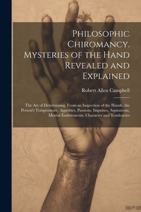 Philosophic Chiromancy. Mysteries of the Hand Revealed and Explained ...