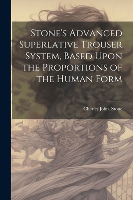 Stone's Advanced Superlative Trouser System, Based Upon the Proportions ...