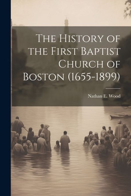 The History of the First Baptist Church of Boston (1655-1899) | Wood ...