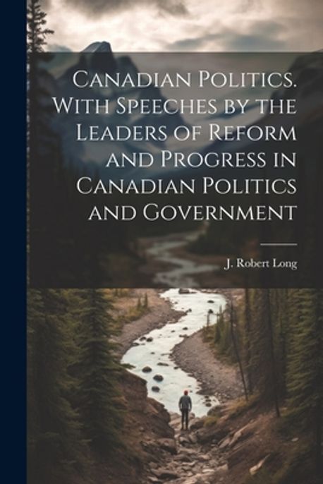 Canadian Politics. With Speeches by the Leaders of Reform and Progress ...