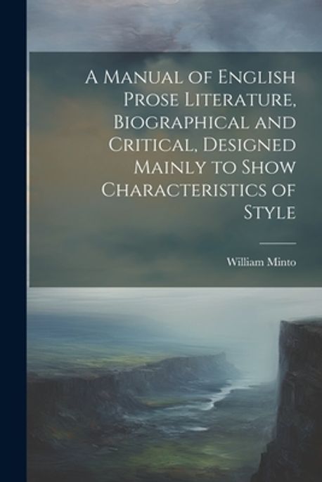 A Manual of English Prose Literature, Biographical and Critical ...