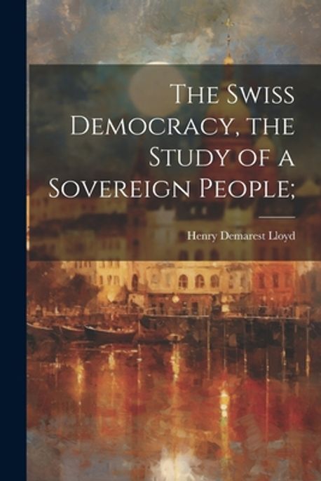 The Swiss Democracy, the Study of a Sovereign People; | Lloyd, Henry ...