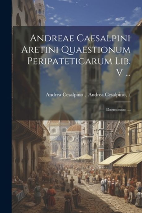 Andreae Caesalpini Aretini Quaestionum Peripateticarum Lib. V ...
