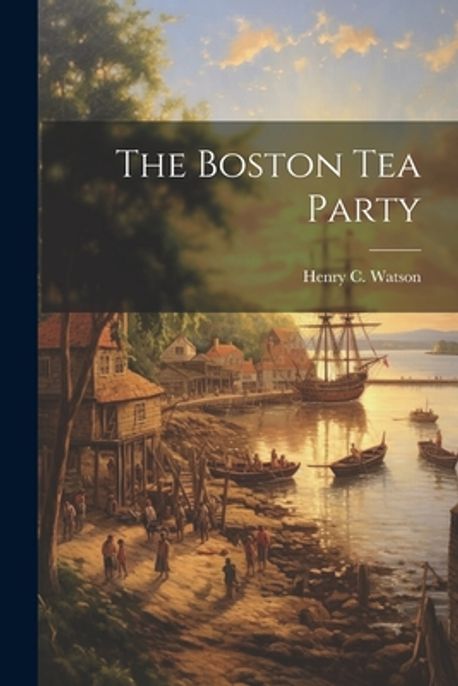 The Boston Tea Party | Watson, Henry C. (Henry Clay) 1831-1 - 교보문고