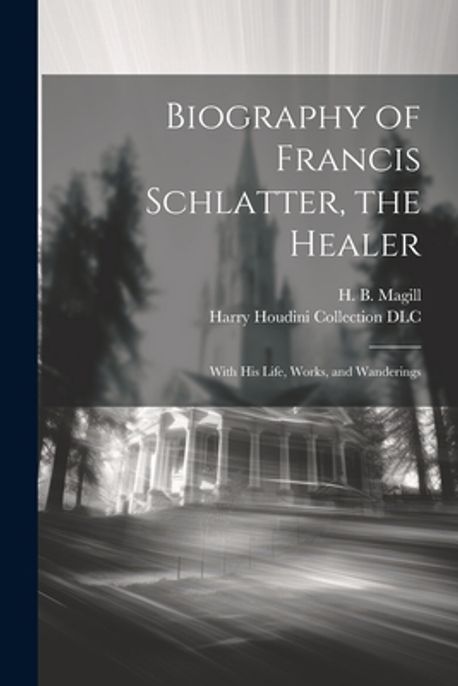 Biography of Francis Schlatter, the Healer | Magill, H. B. (Harry Byron ...