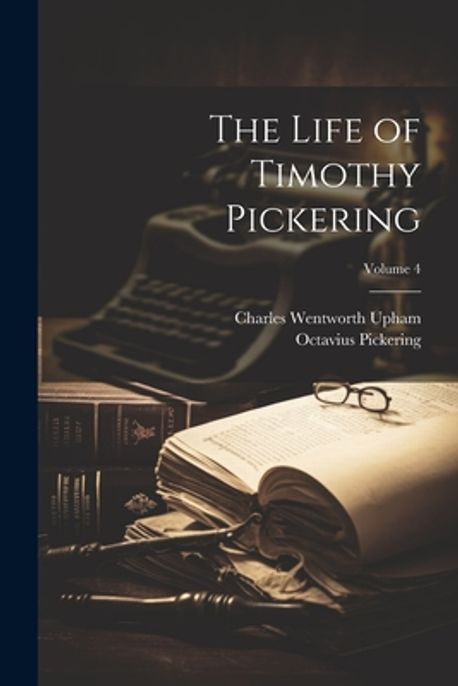 The Life of Timothy Pickering; Volume 4 | Upham, Charles Wentworth - 교보문고