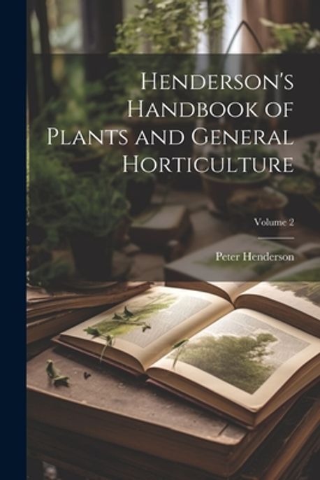 Henderson's Handbook of Plants and General Horticulture; Volume 2 ...