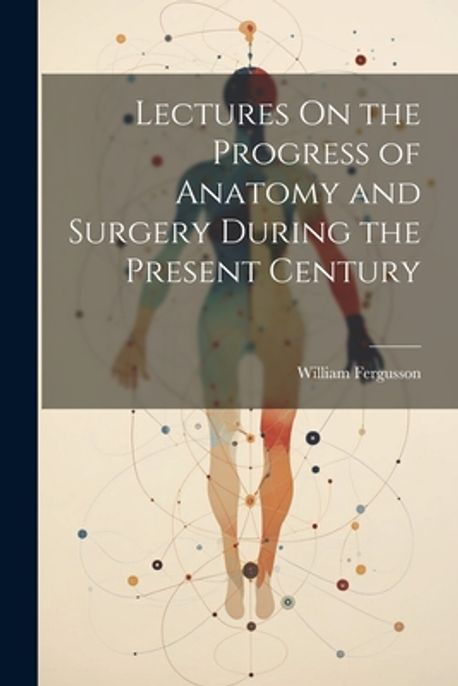 Lectures On the Progress of Anatomy and Surgery During the Present ...