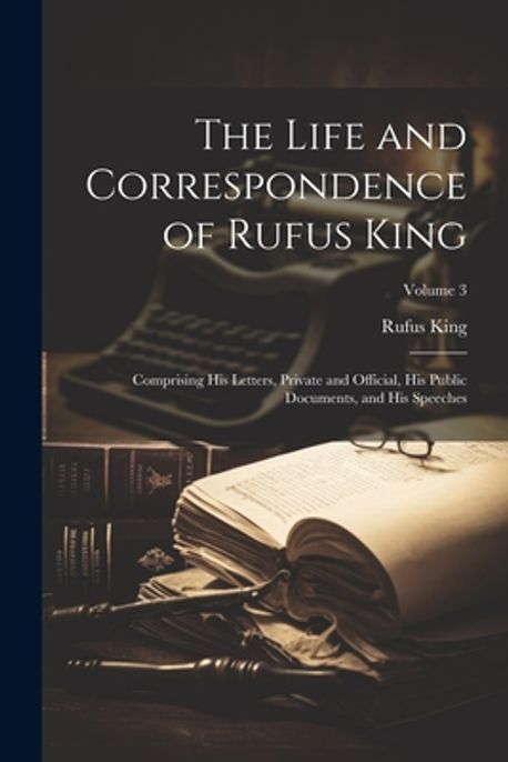 The Life and Correspondence of Rufus King | King, Rufus - 교보문고