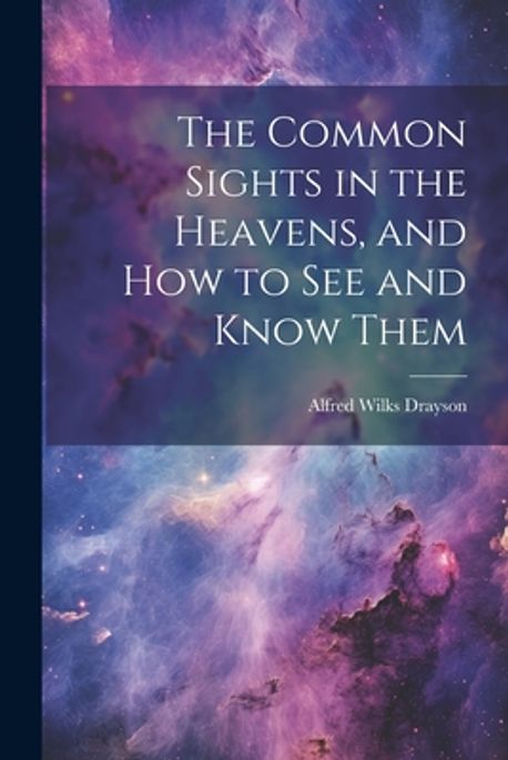 The Common Sights in the Heavens, and How to See and Know Them | Drayson, Alfred Wilks - 교보문고