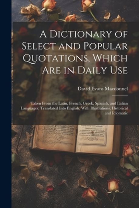 A Dictionary of Select and Popular Quotations, Which Are in Daily Use ...
