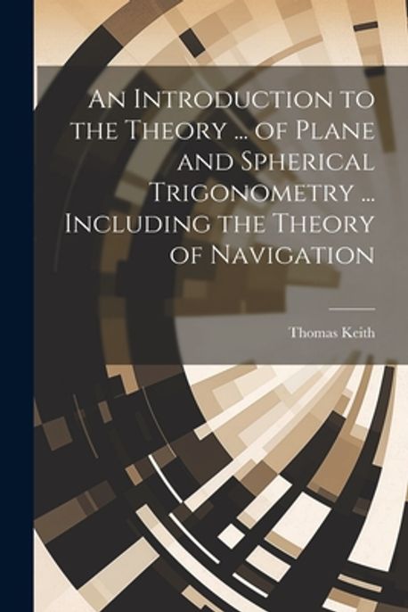 An Introduction to the Theory ... of Plane and Spherical Trigonometry ...