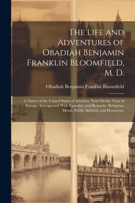 The Life and Adventures of Obadiah Benjamin Franklin Bloomfield, M. D ...