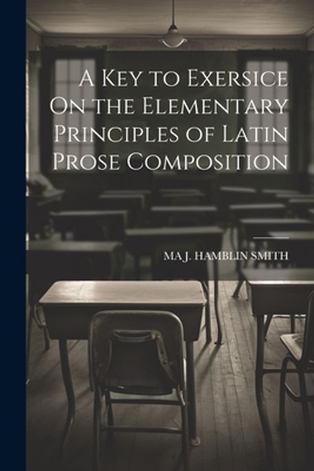 A Key to Exersice On the Elementary Principles of Latin Prose ...
