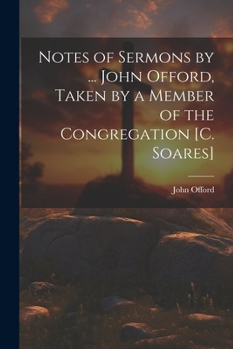 Notes of Sermons by ... John Offord, Taken by a Member of the ...