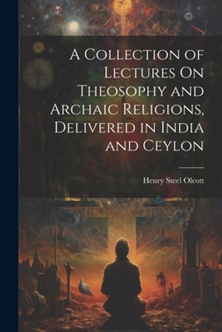 A Collection of Lectures On Theosophy and Archaic Religions, Delivered ...