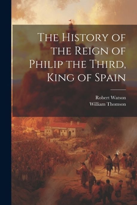 The History of the Reign of Philip the Third, King of Spain | Thomson ...