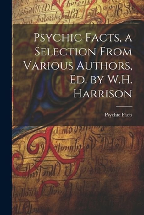 Psychic Facts, a Selection From Various Authors, Ed. by W.H. Harrison ...