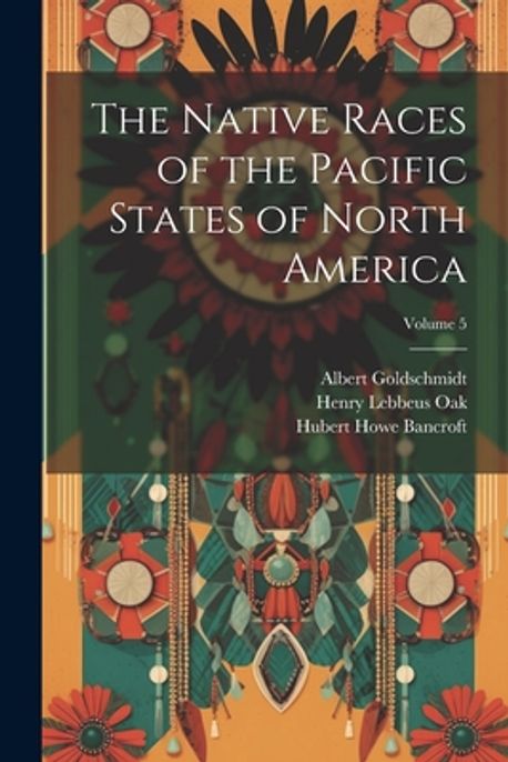 The Native Races of the Pacific States of North America; Volume 5 ...