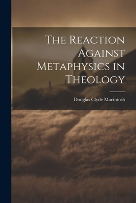 The Reaction Against Metaphysics in Theology | Macintosh, Douglas Clyde ...