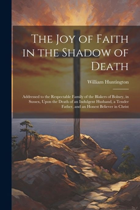 The Joy of Faith in the Shadow of Death | Huntington, William - 교보문고