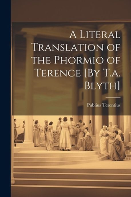A Literal Translation of the Phormio of Terence [By T.a. Blyth ...
