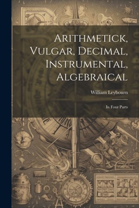 Arithmetick, Vulgar, Decimal, Instrumental, Algebraical | Leybourn ...