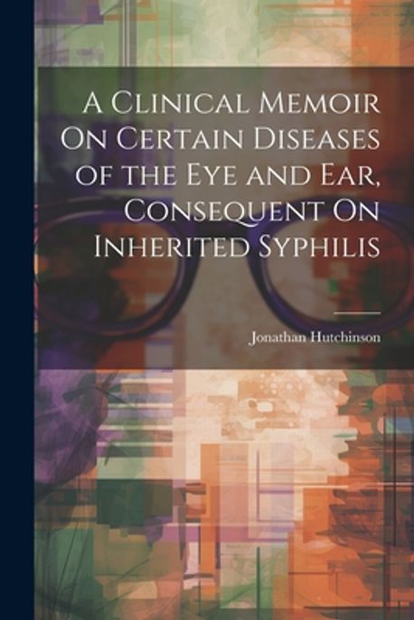 A Clinical Memoir On Certain Diseases of the Eye and Ear, Consequent On ...