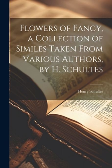 Flowers of Fancy, a Collection of Similes Taken From Various Authors ...