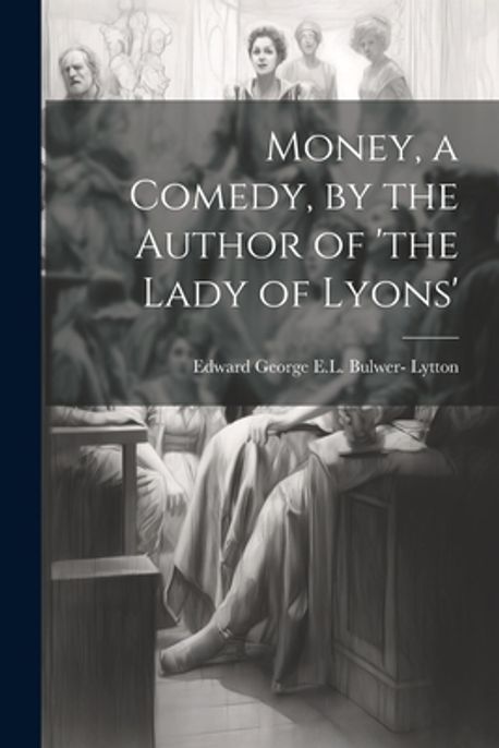 Money, a Comedy, by the Author of 'the Lady of Lyons' | Lytton, Edward ...