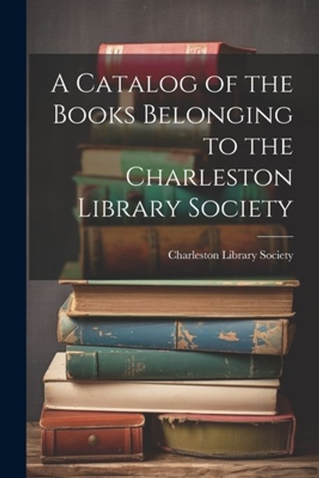 A Catalog of the Books Belonging to the Charleston Library Society ...