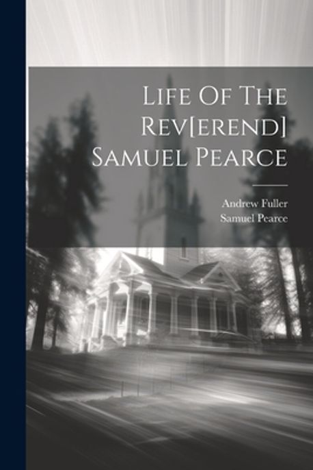 Life Of The Rev[erend] Samuel Pearce | Fuller, Andrew - 교보문고