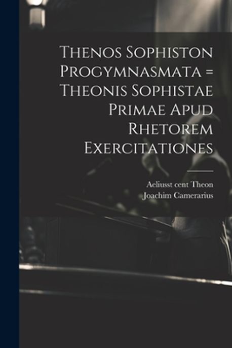 Thenos Sophiston Progymnasmata = Theonis Sophistae Primae Apud Rhetorem ...