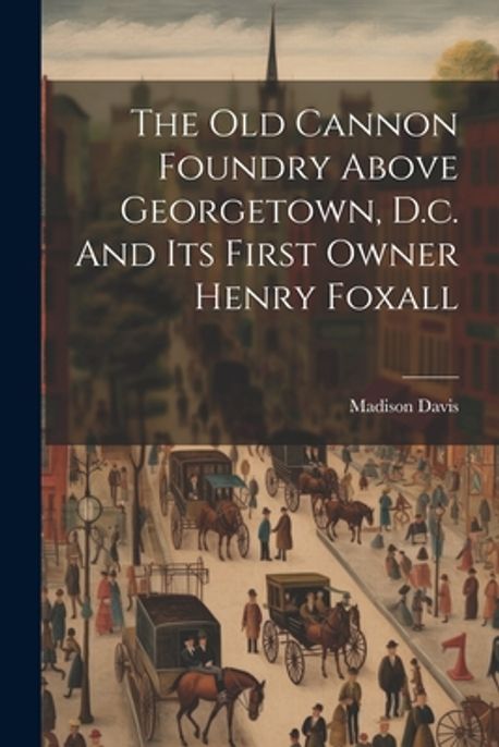 The Old Cannon Foundry Above Georgetown, D.c. And Its First Owner Henry ...