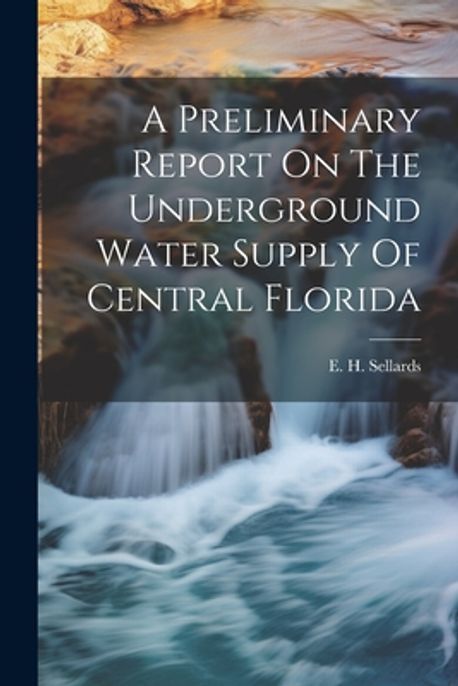A Preliminary Report On The Underground Water Supply Of Central Florida | Sellards, E. H. (Elias ...