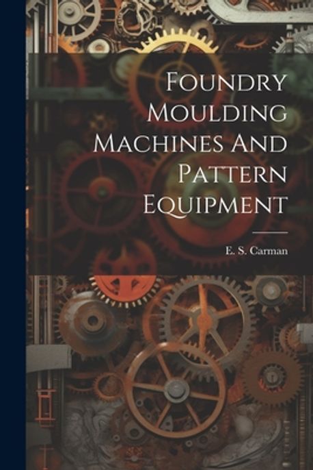 Foundry Moulding Machines And Pattern Equipment | Carman, E. S. [From ...