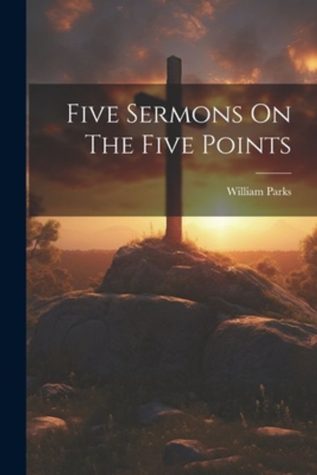 Five Sermons On The Five Points | (B a. )., William Parks - 교보문고