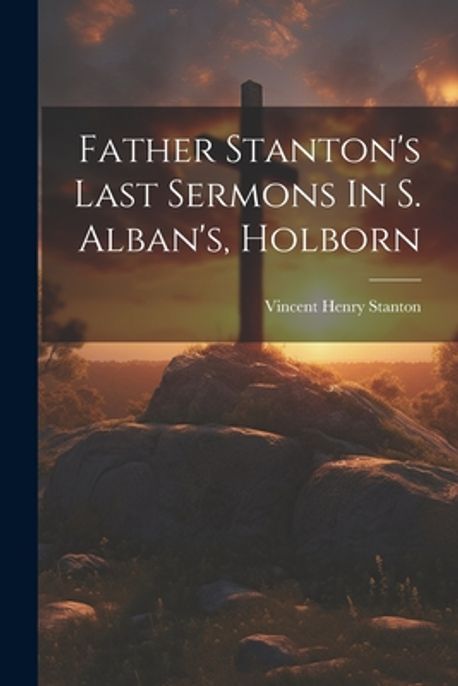 Father Stanton's Last Sermons In S. Alban's, Holborn | Stanton, Vincent ...