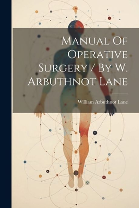 Manual Of Operative Surgery / By W. Arbuthnot Lane | Lane, William ...