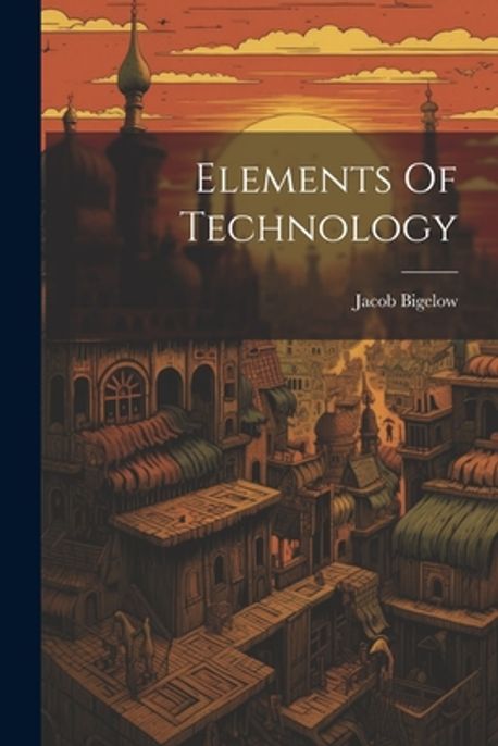 Elements Of Technology | Bigelow, Jacob 1787-1879 [From Old - 교보문고