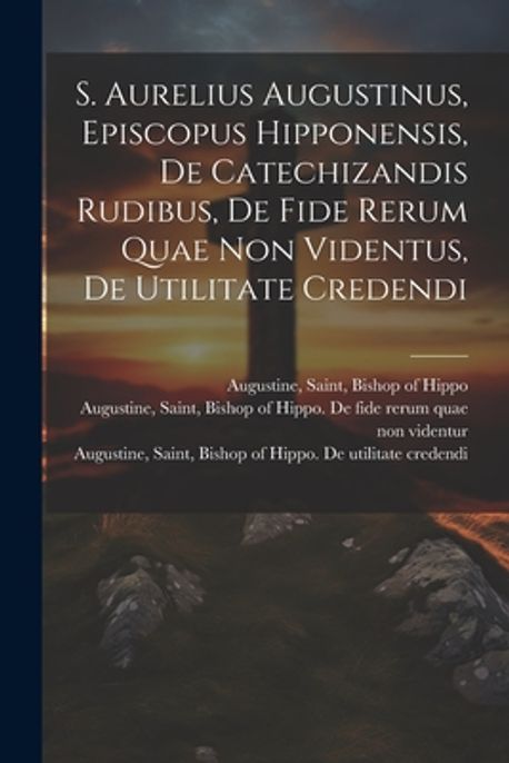 S. Aurelius Augustinus, Episcopus Hipponensis, De Catechizandis Rudibus, De Fide Rerum Quae Non ...