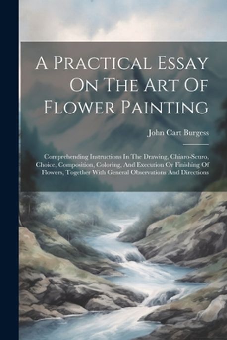 A Practical Essay On The Art Of Flower Painting | Burgess, John Cart - 교보문고